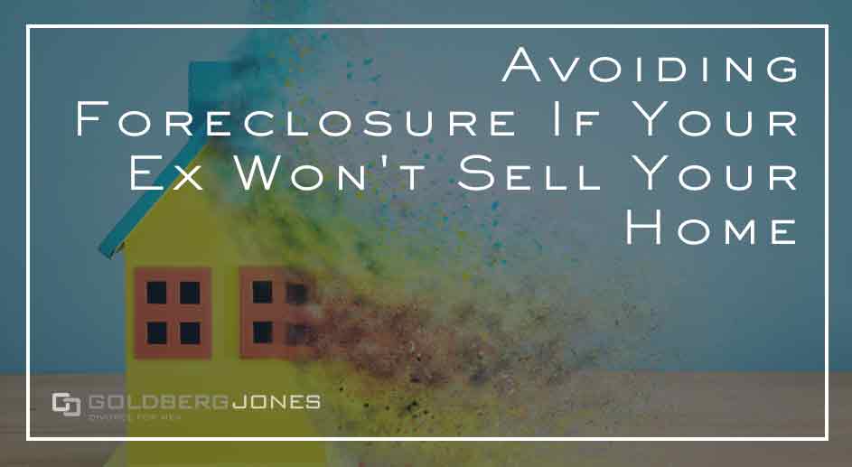 Avoiding Foreclosure If Ex Won't Sell Your Home - Goldberg Jones Avoiding Foreclosure If Ex Won't Sell Your Home - Goldberg Jones